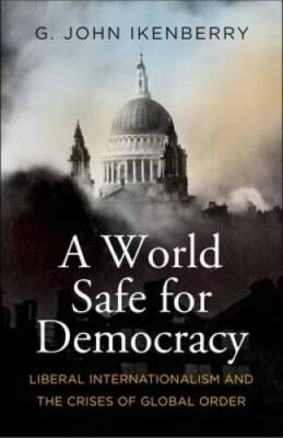A World Safe for Democracy: Liberal Internationalism and the Crises of ...