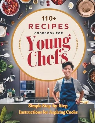 110+ Recipes Cookbook for Young Chefs: Simple Step-by-Step Instructions ...