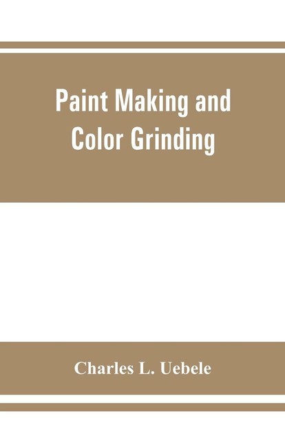 Paint making and color grinding; a practical treatise for paint ...