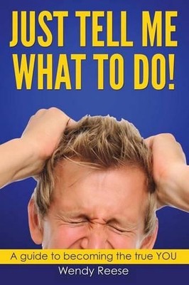 "Just Tell Me What To Do!": A guide to the true you by Wendy Reese ...