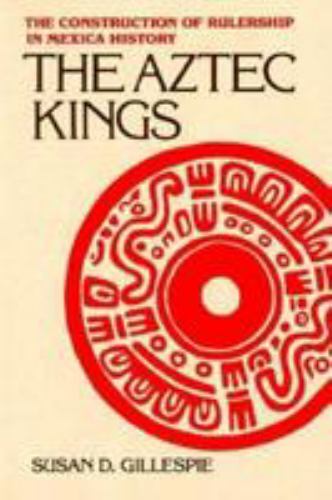 The Aztec Kings: The Construction of Rulership in Mexican History ...