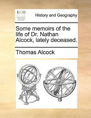 Some Memoirs of the Life of Dr. Nathan Alcock, Lately Deceased. by ...