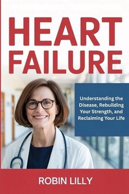 Heart Failure: Understanding the Disease, Rebuilding Your Strength, and ...