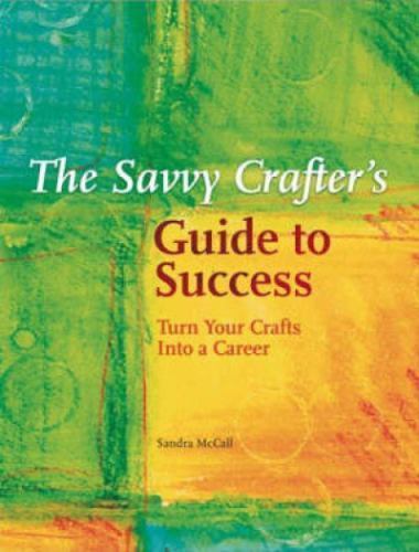 Savvy Crafter's Guide to Success : Turn Your Crafts into a Career by ...