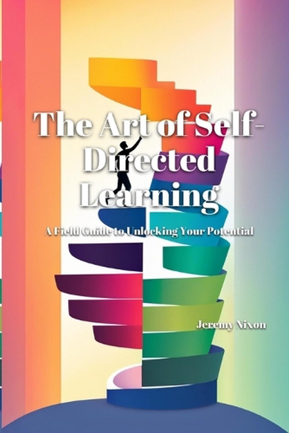 The Art of Self-Directed Learning: A Field Guide to Unlocking Your ...