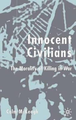 Innocent Civilians: The Morality of Killing in War by C. McKeogh ...