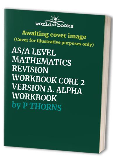 AS/A LEVEL MATHEMATICS REVISION WORKBOOK CORE 2 VERSION A. ALPHA ... by ...