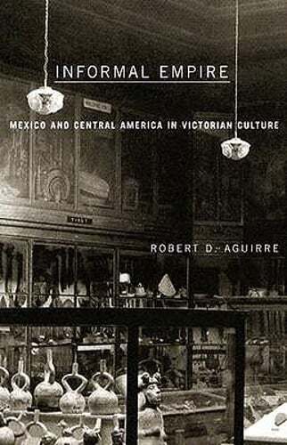 Informal Empire: Mexico and Central America in Victorian Culture by ...
