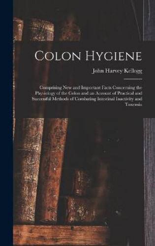 Colon Hygiene: Comprising New and Important Facts Concerning the ...