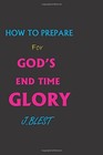 HOW TO PREPARE FOR GOD'S END TIME GLORY By J. Blest & Juliah Blest ...