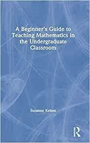 Beginner's Guide to Teaching Mathematics in the Undergraduate Classroom ...