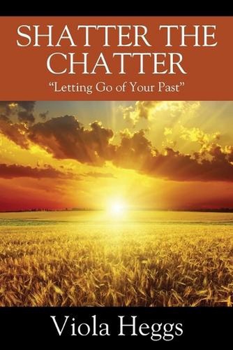 Shatter the Chatter: "Letting Go of your Past" by Viola Heggs Paperback ...