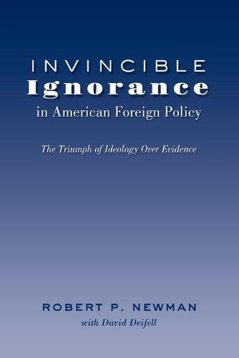 Invincible Ignorance in American Foreign Policy: The Triumph of ...