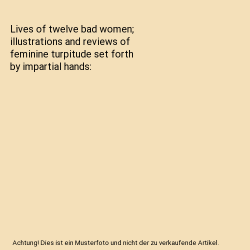 Lives of twelve bad women; illustrations and reviews of feminine ...