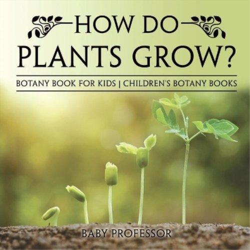 Baby Professor How Do Plants Grow? Botany Book for Kids Children's ...