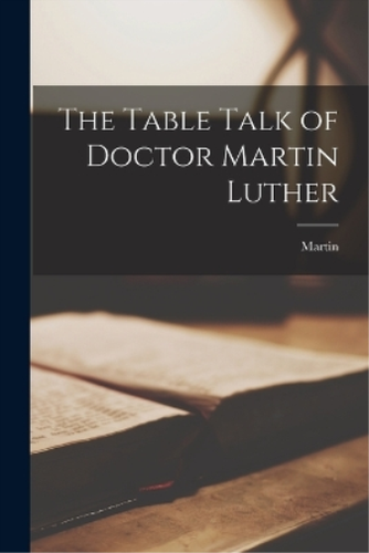 Martin 1483-1546 Luther The Table Talk of Doctor Martin Luther (Poche ...