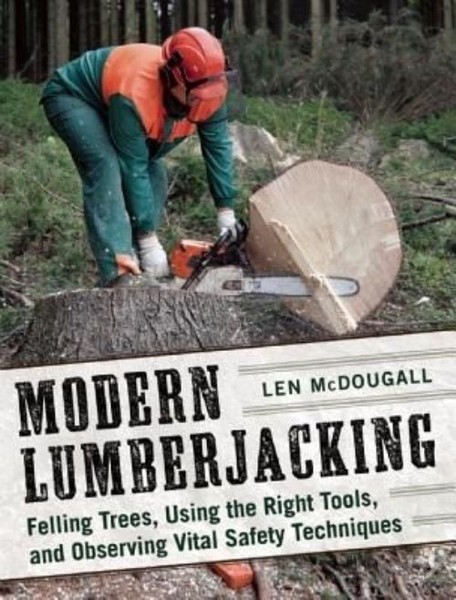Modern Lumberjacking: Felling Trees, Using the Right Tools, and Observing Vital Safety ...
