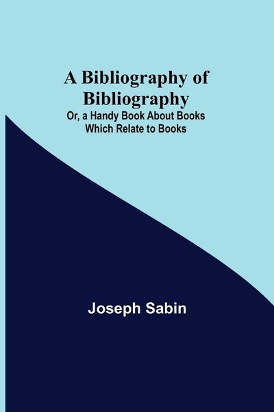A Bibliography of Bibliography; Or, a Handy Book About Books Which ...