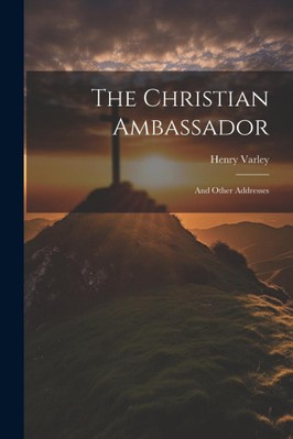 The Christian Ambassador: And Other Addresses by Varley, Henry ...
