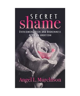 Secret Shame: Overcoming Pain and Brokenness After an Abortion, Angel L ...