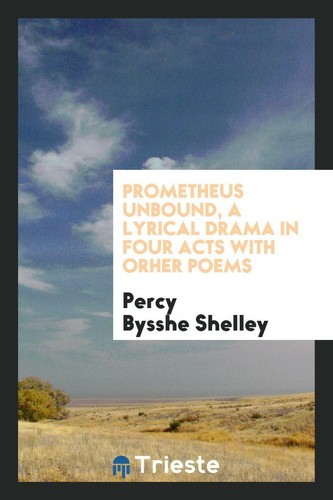 Prometheus Unbound, a Lyrical Drama in Four Acts with Orher Poems by ...