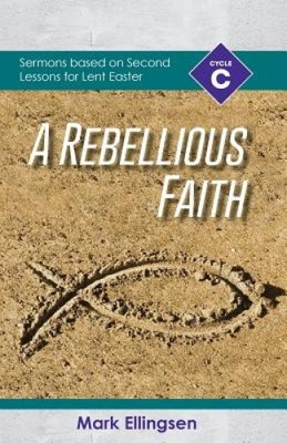 A Rebellious Faith: Cycle C Sermons Based on Second Lessons for Lent ...