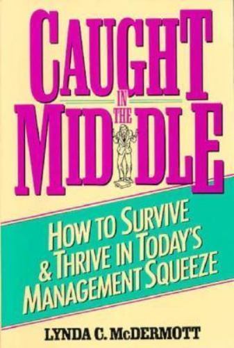 Caught in the Middle : How to Survive and Thrive in Today's Management ...