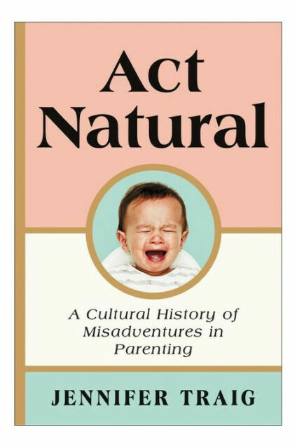 Act Natural: A Cultural History of Misadventures in Parenting by ...