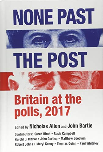 NONE PAST THE POST: BRITAIN AT THE POLLS, 2017 By Nicholas Allen & John Bartle 9781526133281 ...