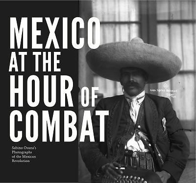 Mexico at the Hour of Combat: Sabino Osuna's Photographs of the Mexican ...