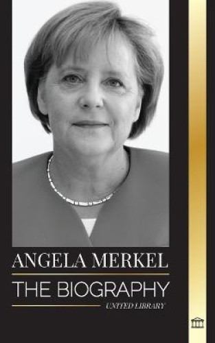Angela Merkel: The Biography of Germany's Favorite Chancellor and her ...
