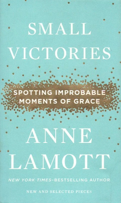 Small Victories - Spotting Improbable Moments of Grace - Anne Lamott ...