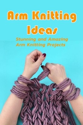 Arm Knitting Ideas: Stunning and Amazing Arm Knitting Projects: DIY Arm ...