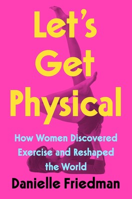 Danielle Friedman | Let's Get Physical: How Women Discovered Exercise and... | eBay