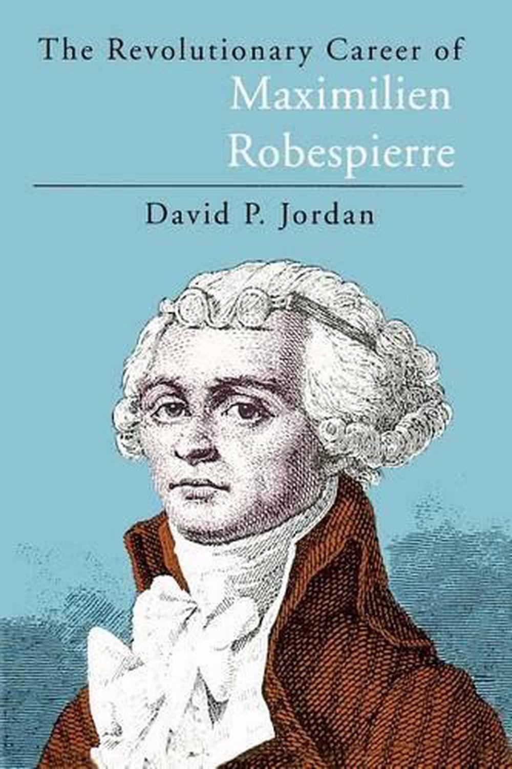 The Revolutionary Career of Maximilien Robespierre by David P. Jordan ...