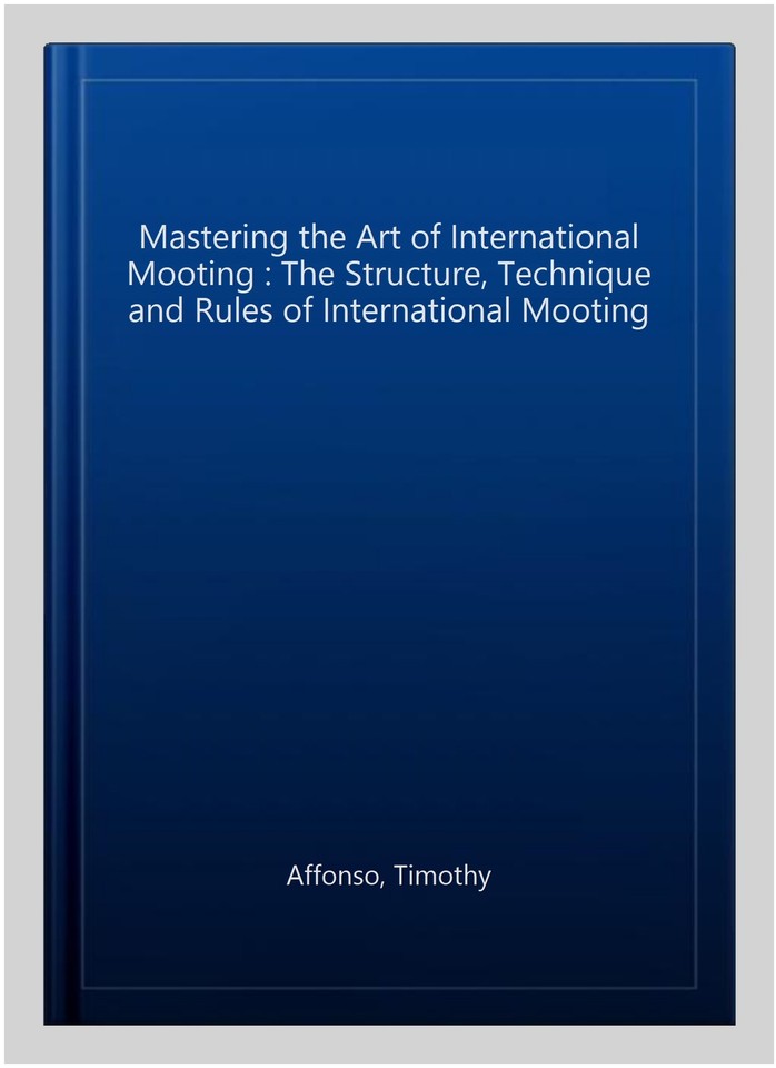 Mastering the Art of International Mooting : The Structure, Technique ...