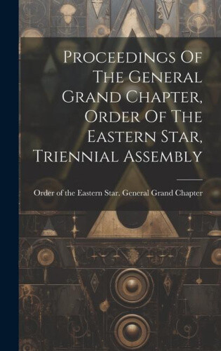 Proceedings Of The General Grand Chapter, Order Of The Eastern Star ...