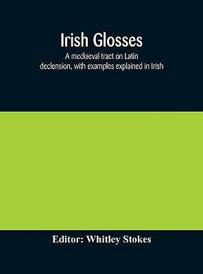 Irish glosses. A mediaeval tract on Latin declension, with examples ...