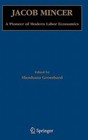 Jacob Mincer: A Pioneer of Modern Labor Economics by Shoshana Grossbard ...
