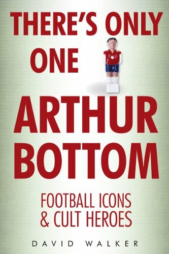 There's Only One Arthur Bottom: Football Icons & Cult by David Walker ...