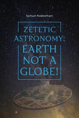 Zetetic Astronomy: Earth Not a Globe! by Samuel Rowbotham Paperback ...