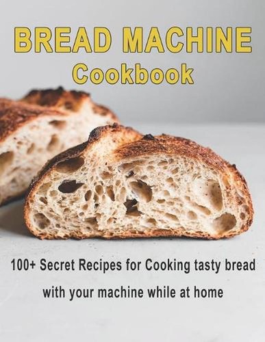Bread Machine Cookbook: 100+ Secret recipes for Cooking tasty bread ...