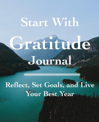 Start with Gratitude Journal: Reflect Set Goals and Live Your Best Year ...