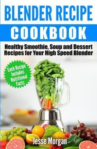 Blender Recipe Cookbook: Healthy Smoothie, Soup and Dessert Recipes for ...