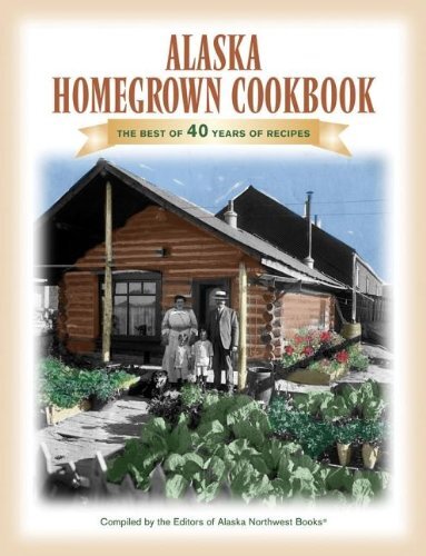 THE ALASKA HOMEGROWN COOKBOOK: THE BEST RECIPES FROM THE By Kirsten ...