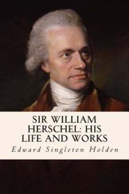 Sir William Herschel: His Life and Works by Edward Singleton Holden ...