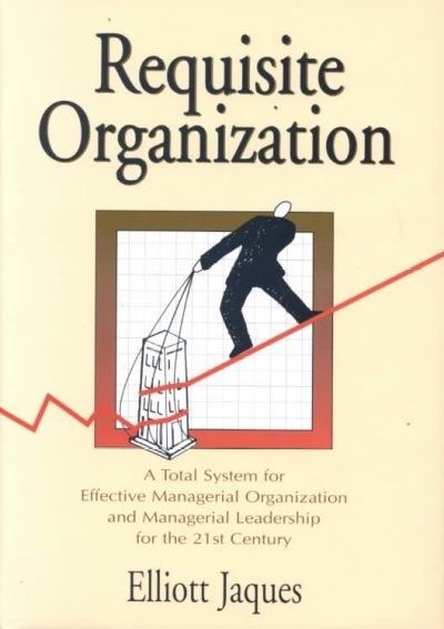 Requisite Organization: A Total System for Effective Managerial ...
