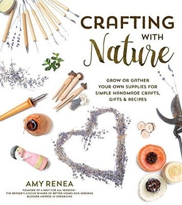 CRAFTING WITH NATURE: GROW OR GATHER YOUR OWN SUPPLIES FOR By Amy Renea ...