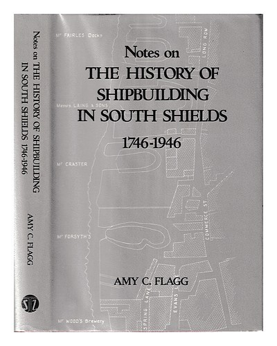 FLAGG, Amy C. Notes on shipbuilding in South Shields, 1746-1946 / by ...