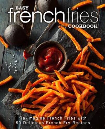 Easy French Fries Cookbook: Re-Imagine French Fries with 50 Delicious ...